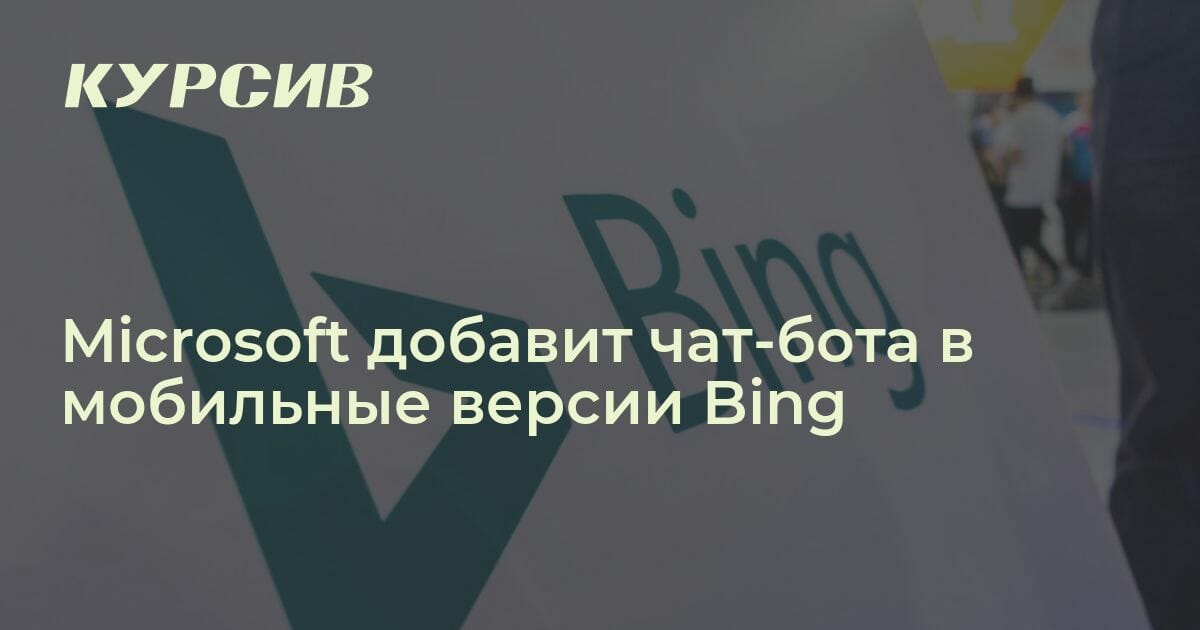 Microsoft добавит чат бота в мобильные версии Bing