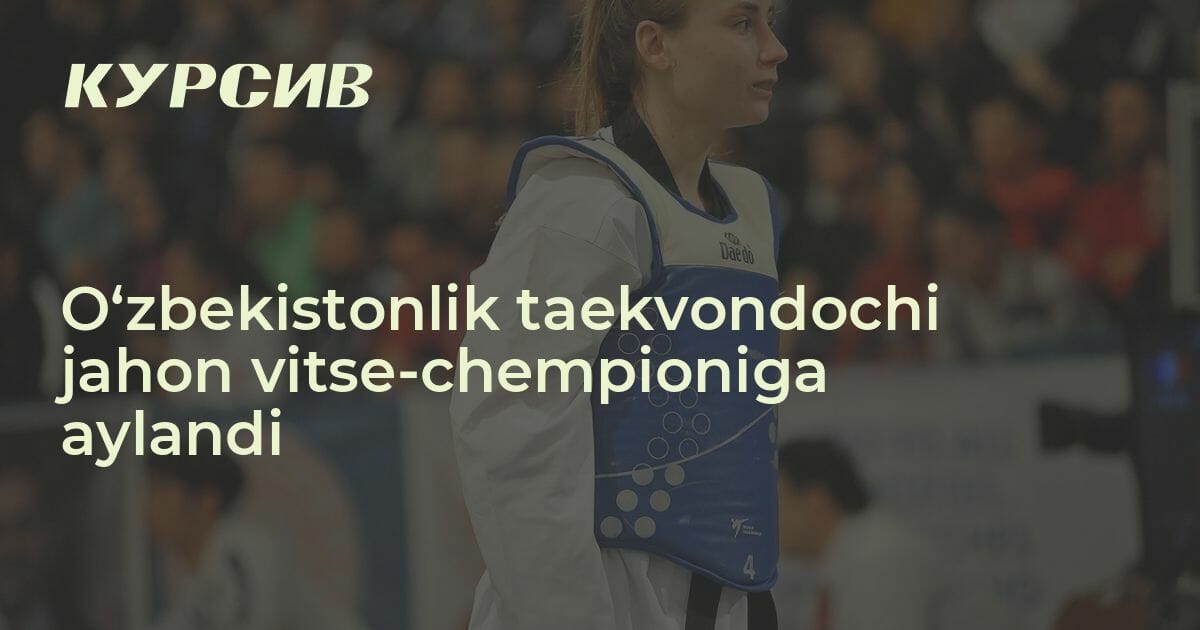 O‘zbekistonlik taekvondochi jahon vitse-chempioniga aylandi - Kursiv ...