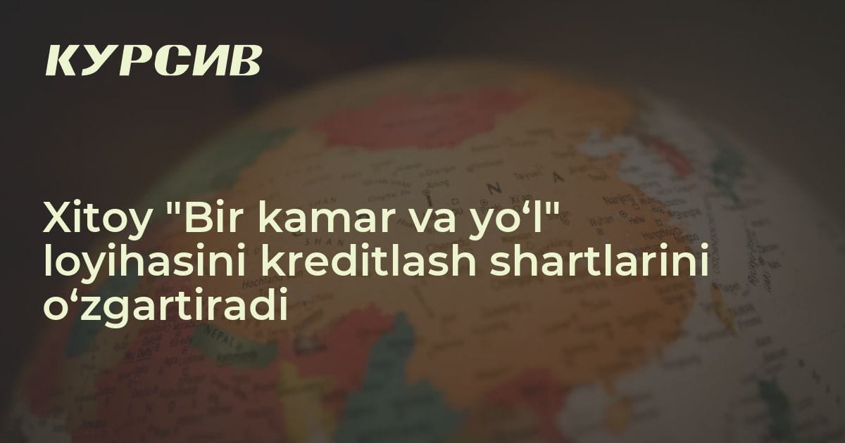 Xitoy «Bir kamar va yo‘l» loyihasini kreditlash shartlarini o ...