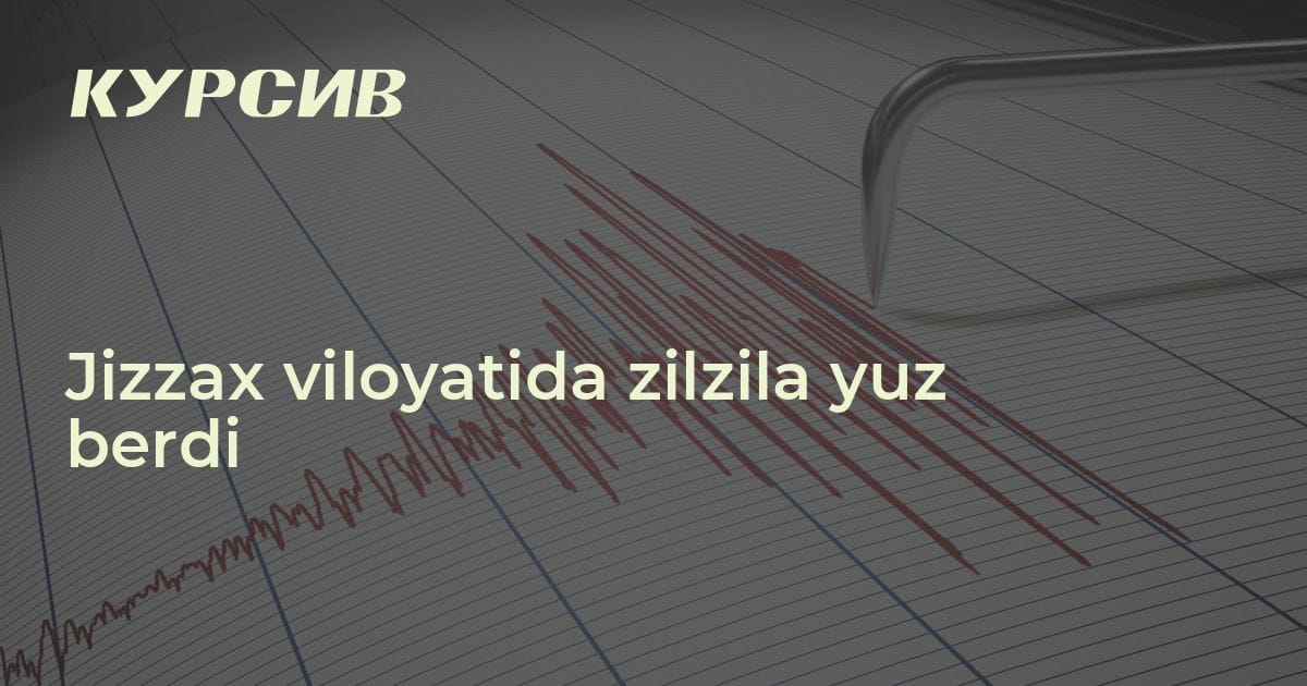 Jizzax viloyatida zilzila yuz berdi - Kursiv Media Uzbekistan