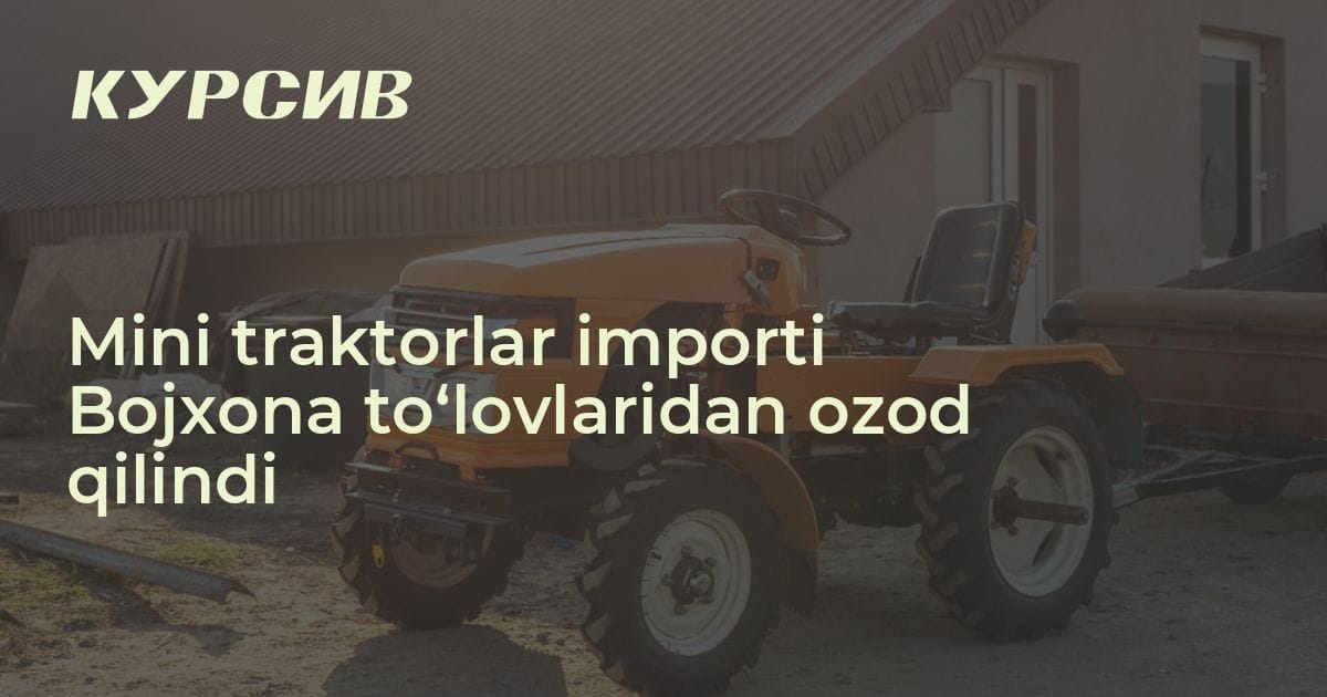 Mini traktorlar importi Bojxona to‘lovlaridan ozod qilindi - Kursiv ...
