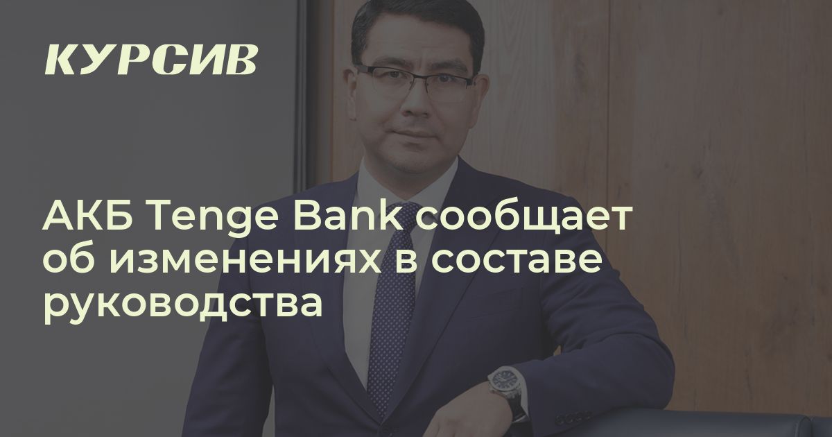 АКБ Tenge Bank сообщает об изменениях в составе руководства - Kursiv ...