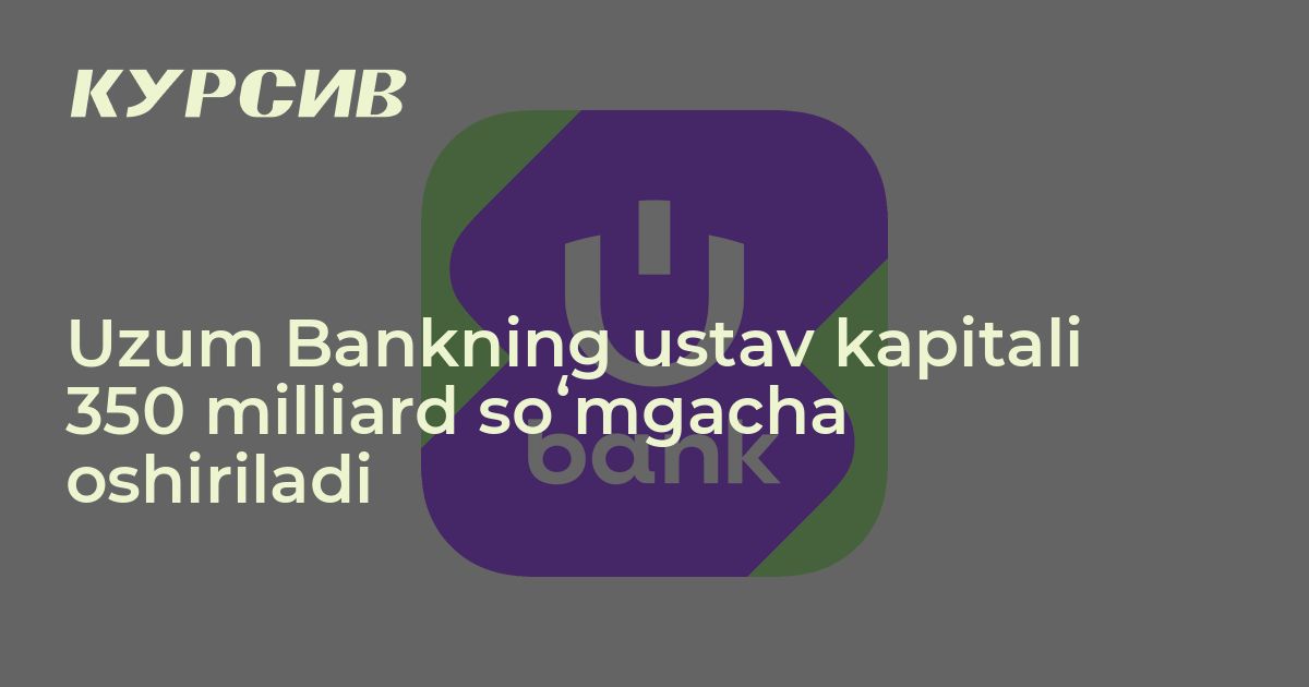 Uzum Bankning ustav kapitali 350 milliard soʻmgacha oshiriladi - Kursiv ...