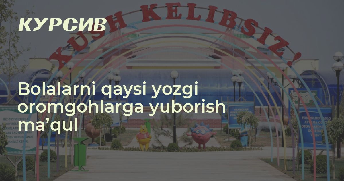 Bolalarni qaysi yozgi oromgohlarga yuborish ma’qul - Kursiv Media ...