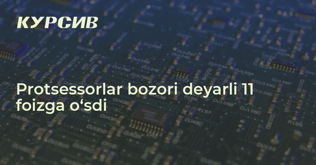 Protsessorlar bozori deyarli 11 foizga o‘sdi - Kursiv Media Uzbekistan