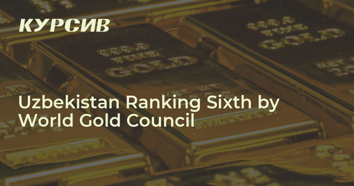 Uzbekistan Ranking Sixth by World Gold Council - Kursiv Media Uzbekistan