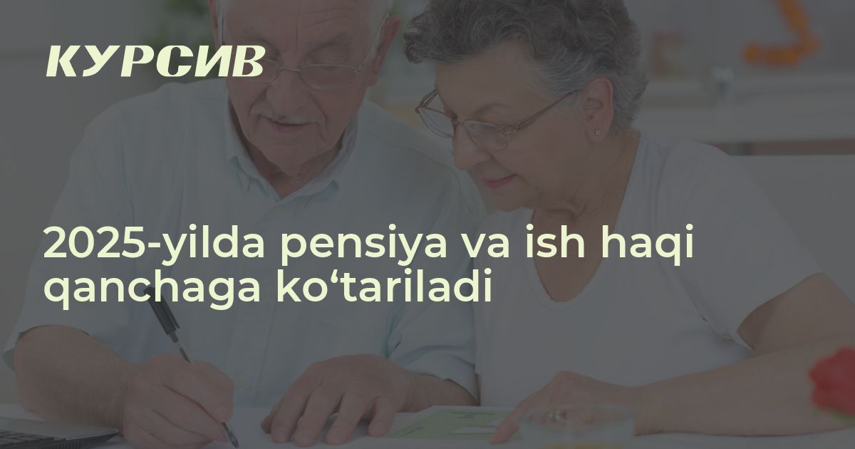 2025-yilda pensiya va ish haqi qanchaga ko’tariladi
