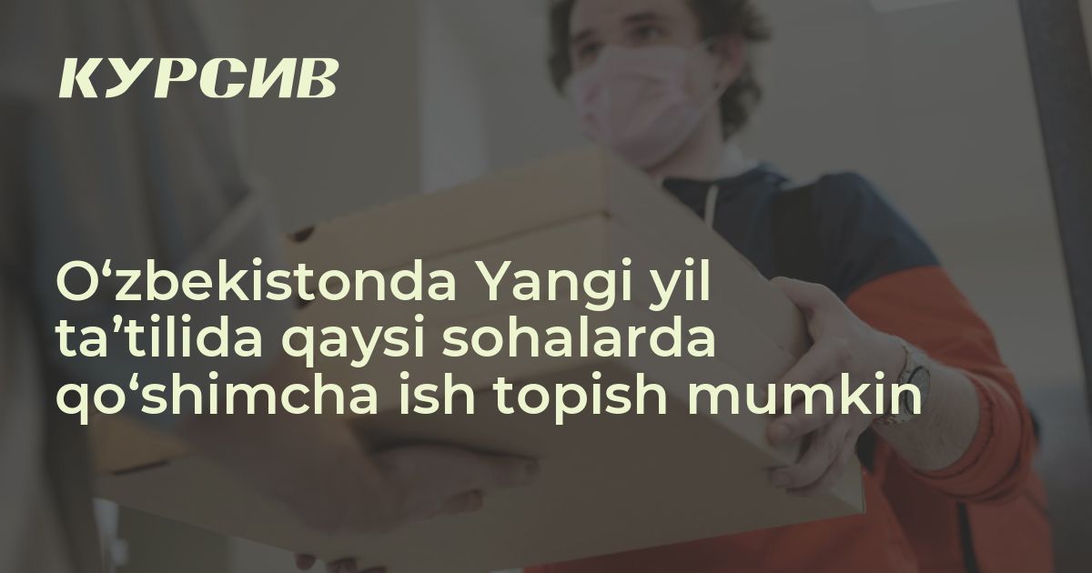 O‘zbekistonda Yangi yil ta’tilida qaysi sohalarda qo‘shimcha ish topish ...