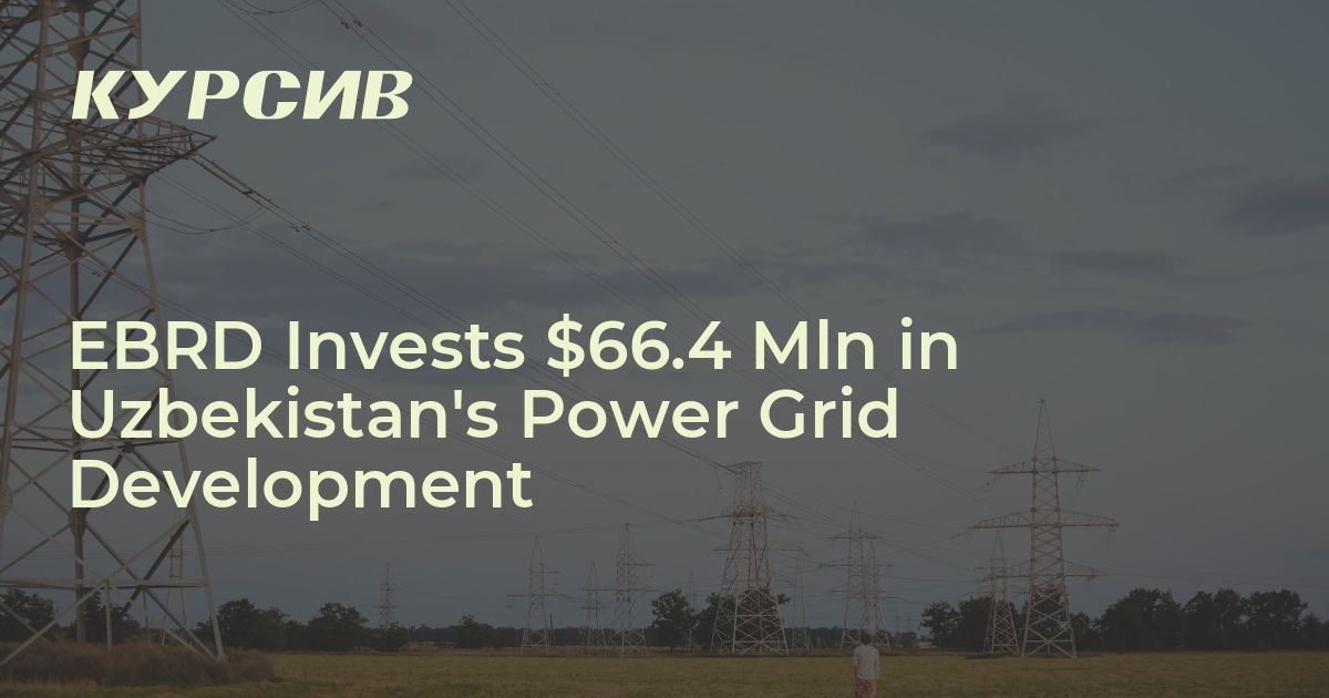 EBRD Invests $66.4 Mln in Uzbekistan’s Power Grid Development - Kursiv Media Uzbekistan