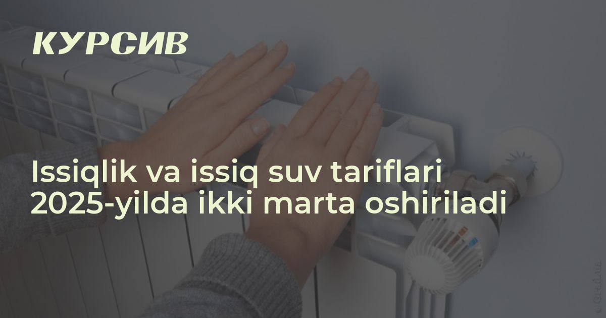 Issiqlik va issiq suv tariflari 2025-yilda qanchaga oshiriladi