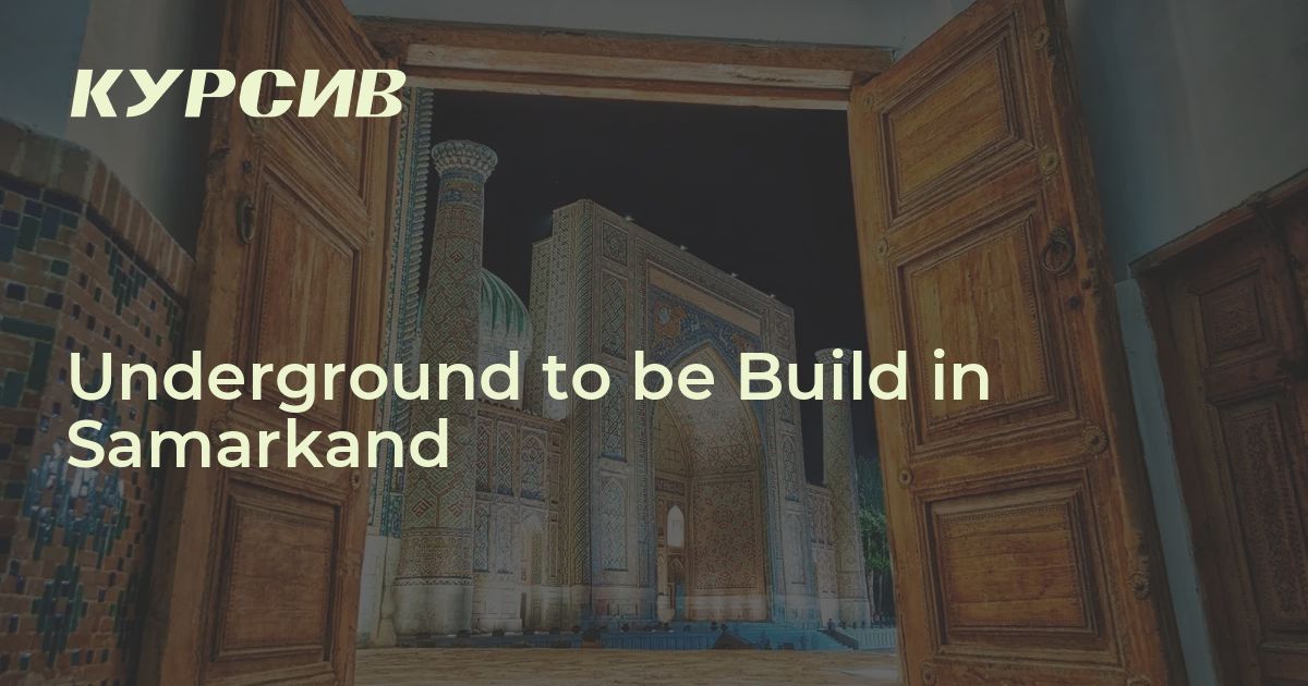 Underground to be Build in Samarkand - Kursiv Media Uzbekistan