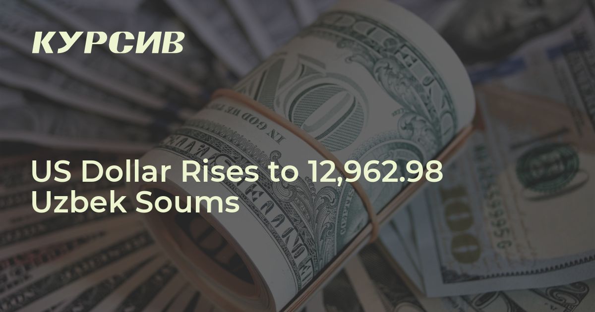 US Dollar Rises to 12,962.98 Uzbek Soums - Kursiv Media Uzbekistan