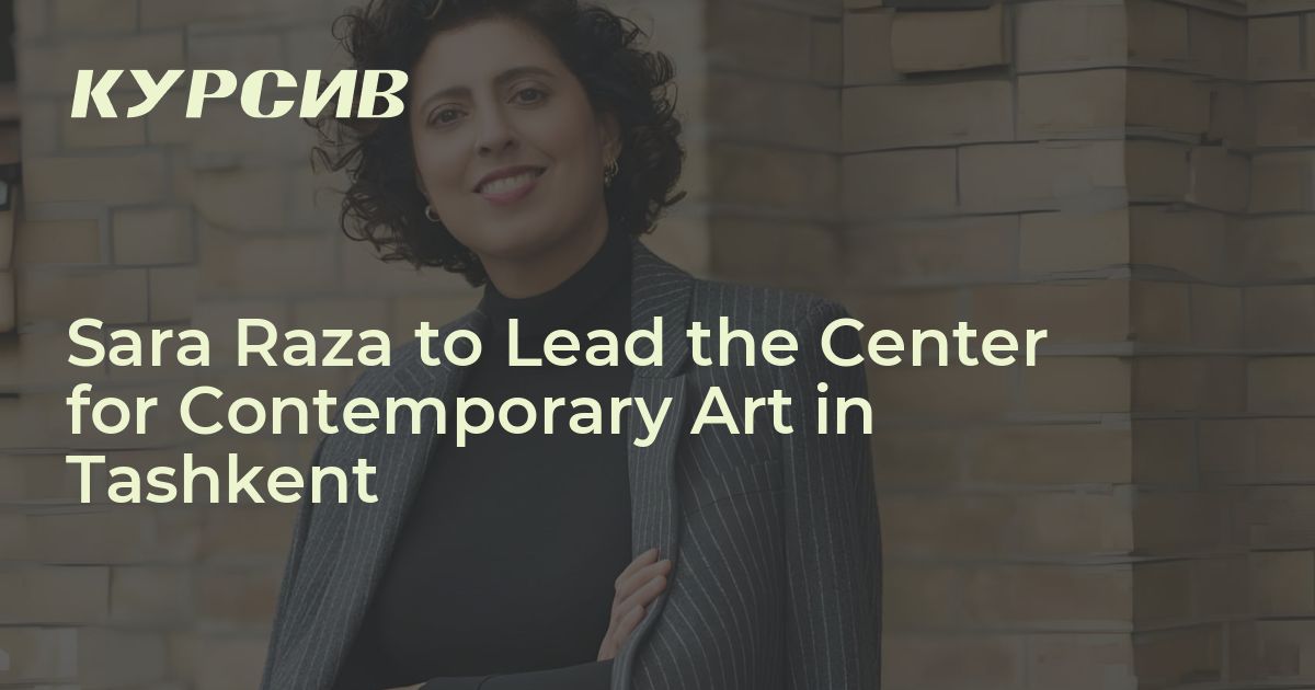 Sara Raza to Lead the Center for Contemporary Art in Tashkent