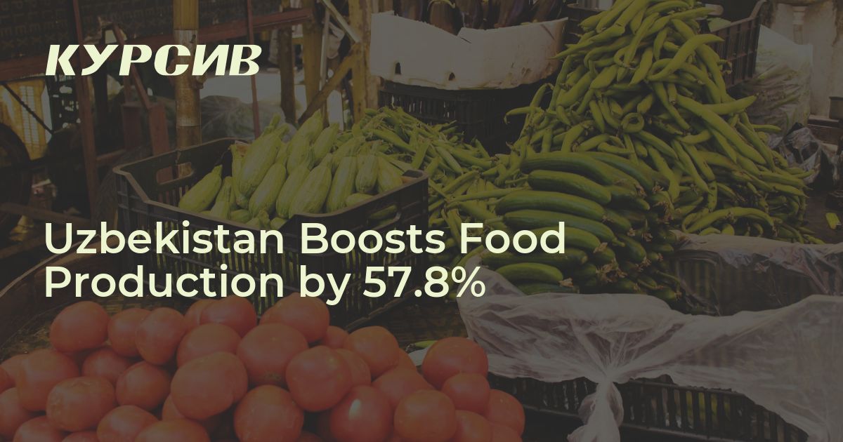 Uzbekistan Boosts Food Production by 57.8% - Kursiv Media Uzbekistan