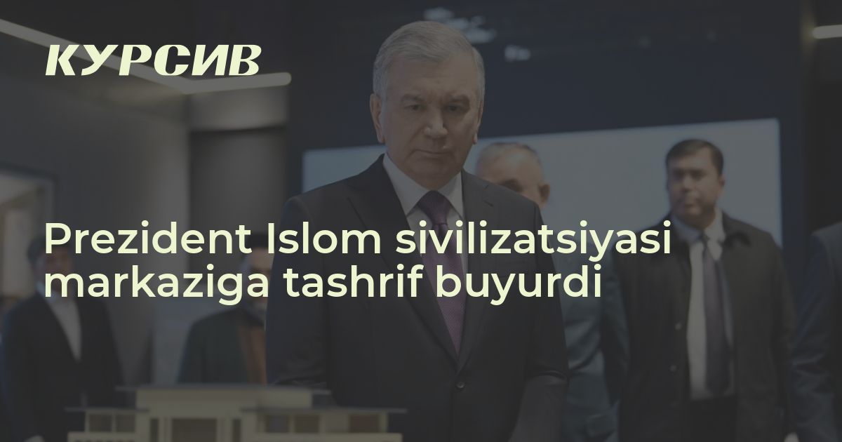 Prezident Islom sivilizatsiyasi markaziga tashrif buyurdi - Kursiv ...