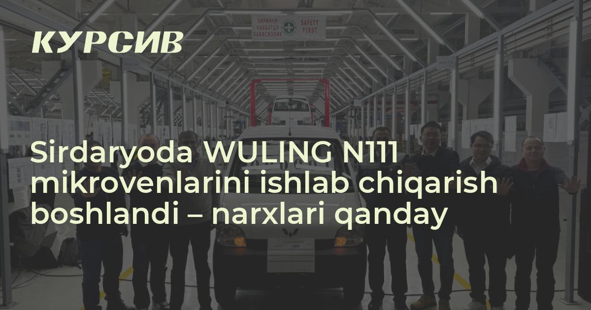 Sirdaryoda WULING N111 mikrovenlarini ishlab chiqarish boshlandi ...