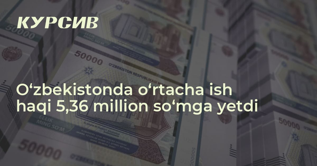 O‘zbekistonda o‘rtacha ish haqi 5,36 million so‘mga yetdi - Kursiv ...