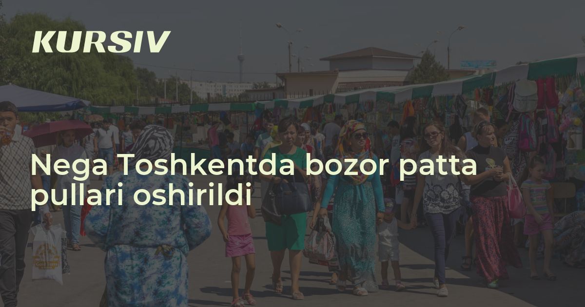 Nega Toshkentda bozor patta pullari oshirildi - Kursiv Media Uzbekistan