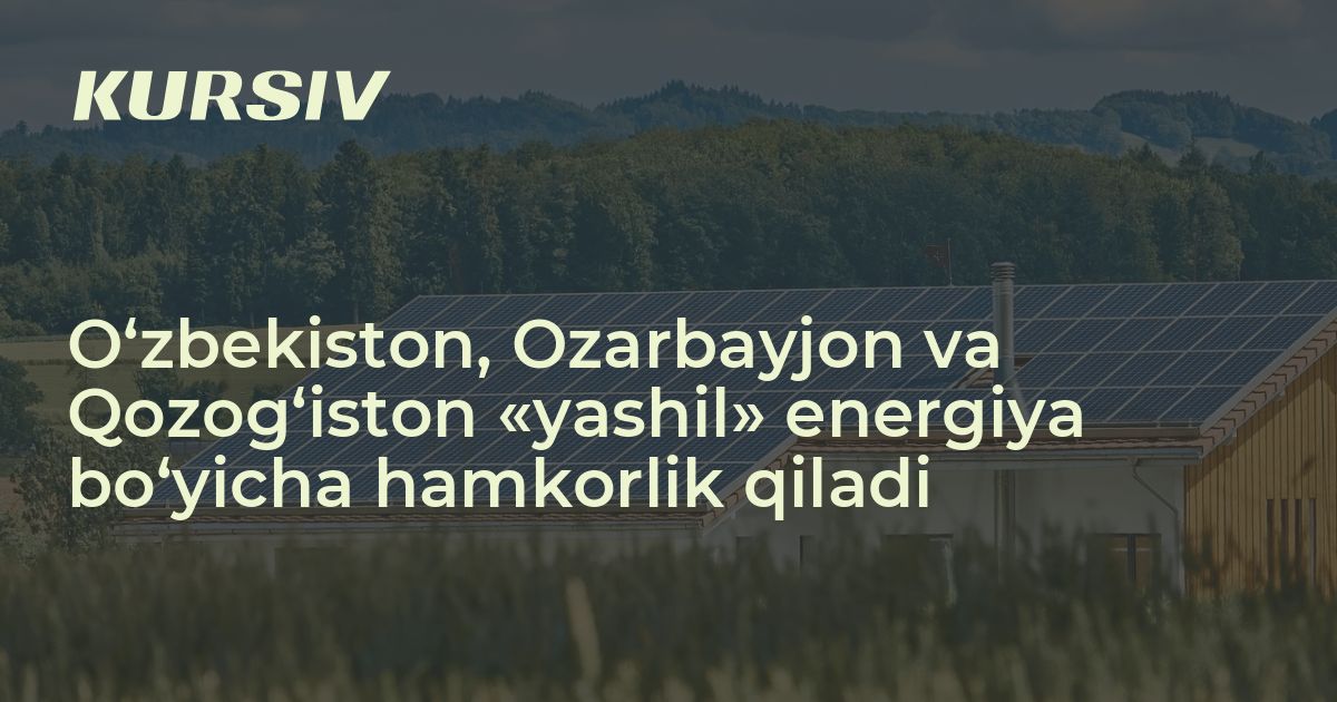 O‘zbekiston, Ozarbayjon va Qozog‘iston «yashil» energiya bo‘yicha ...