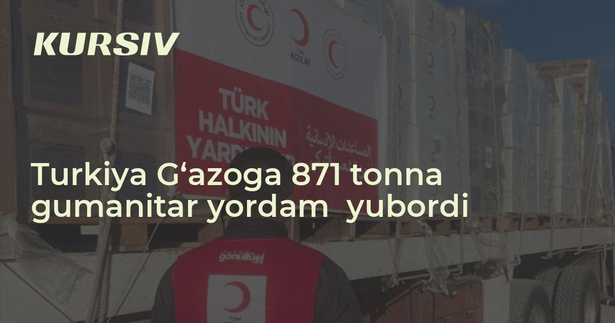 Turkiya G‘azoga 871 tonna gumanitar yordam yubordi - Kursiv Media ...