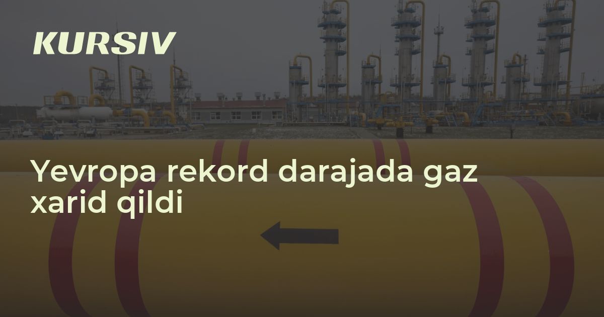 Yevropa rekord darajada gaz xarid qildi - Kursiv Media Uzbekistan