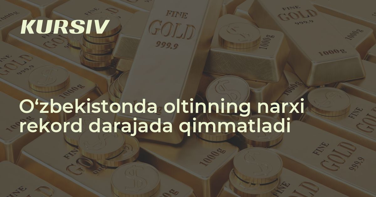 O‘zbekistonda oltinning narxi rekord darajada qimmatladi - Kursiv Media ...