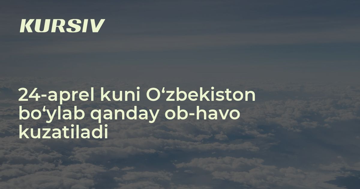 24-aprel kuni O‘zbekiston bo‘ylab qanday ob-havo kuzatiladi