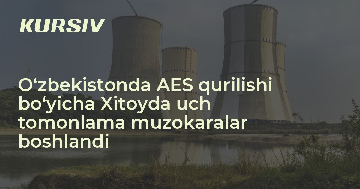 “O‘zatom” Xitoyda AES bo‘yicha muzokaralar o‘tkazdi