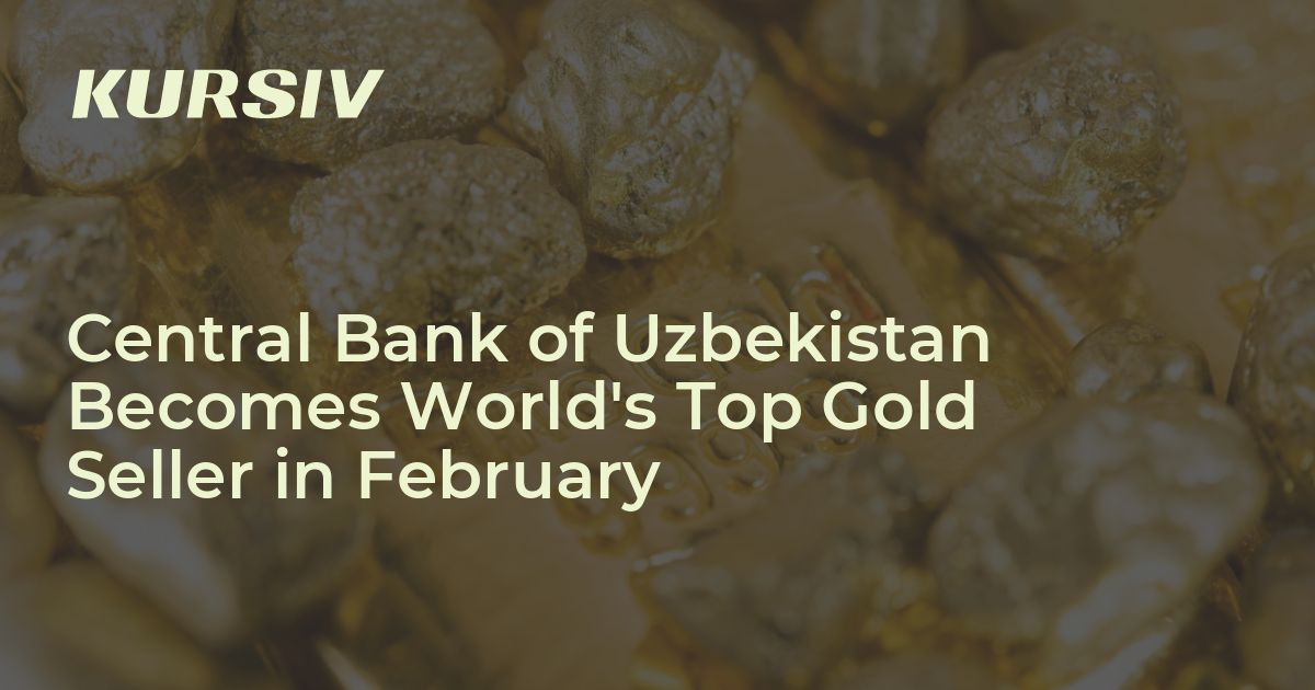 Central Bank of Uzbekistan Becomes World’s Top Gold Seller in February ...