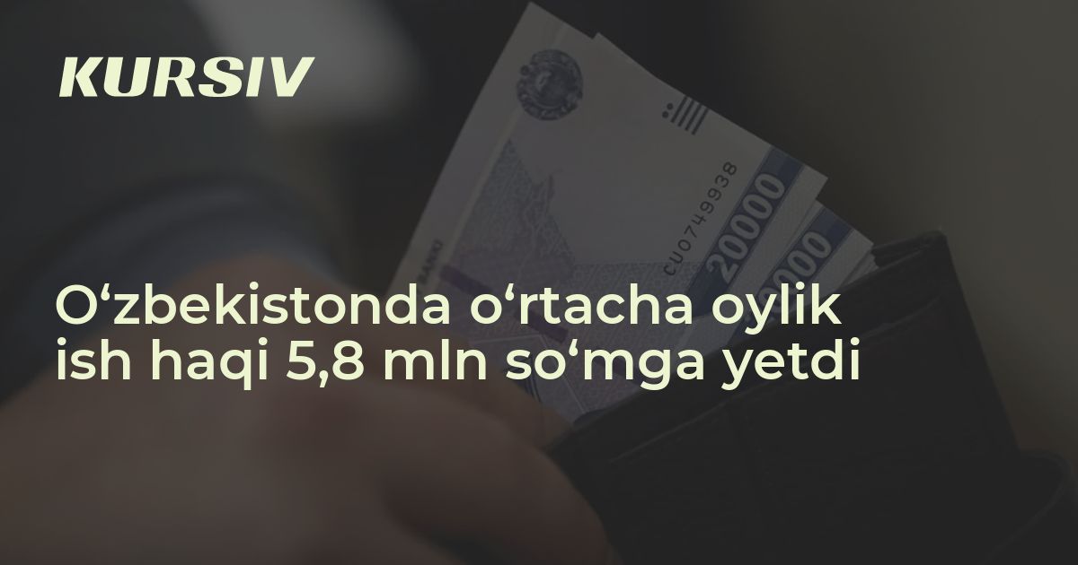 O‘zbekistonda o‘rtacha oylik ish haqi 5,8 mln so‘mga yetdi - Kursiv ...