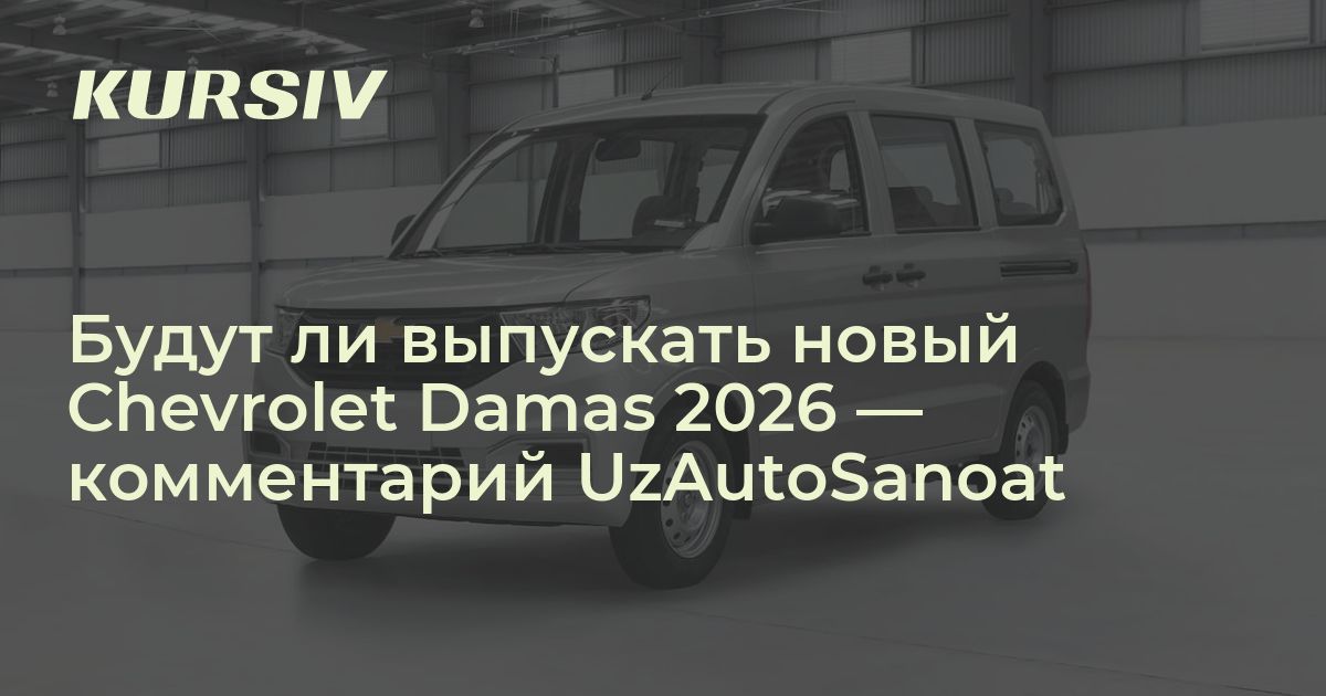 Будут ли выпускать новый Chevrolet Damas 2026 — комментарий ...