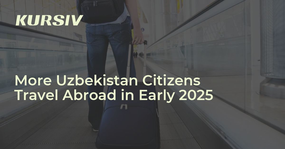 More Uzbekistan Citizens Travel Abroad in Early 2025 - Kursiv Media ...