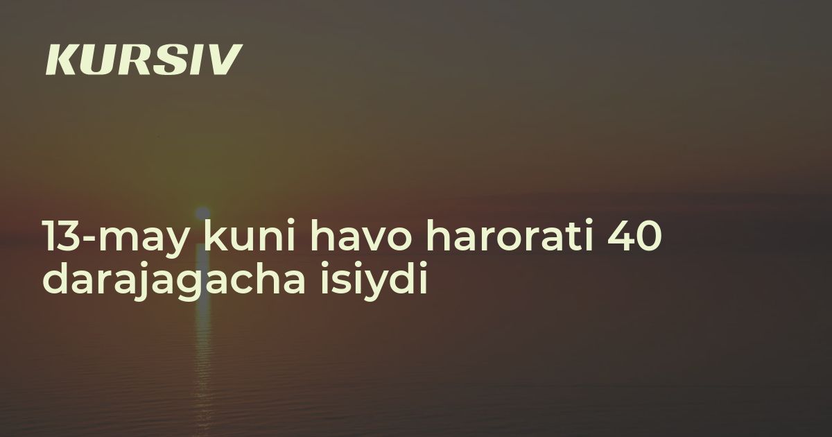 13-may kuni qanday ob-havo kuzatiladi