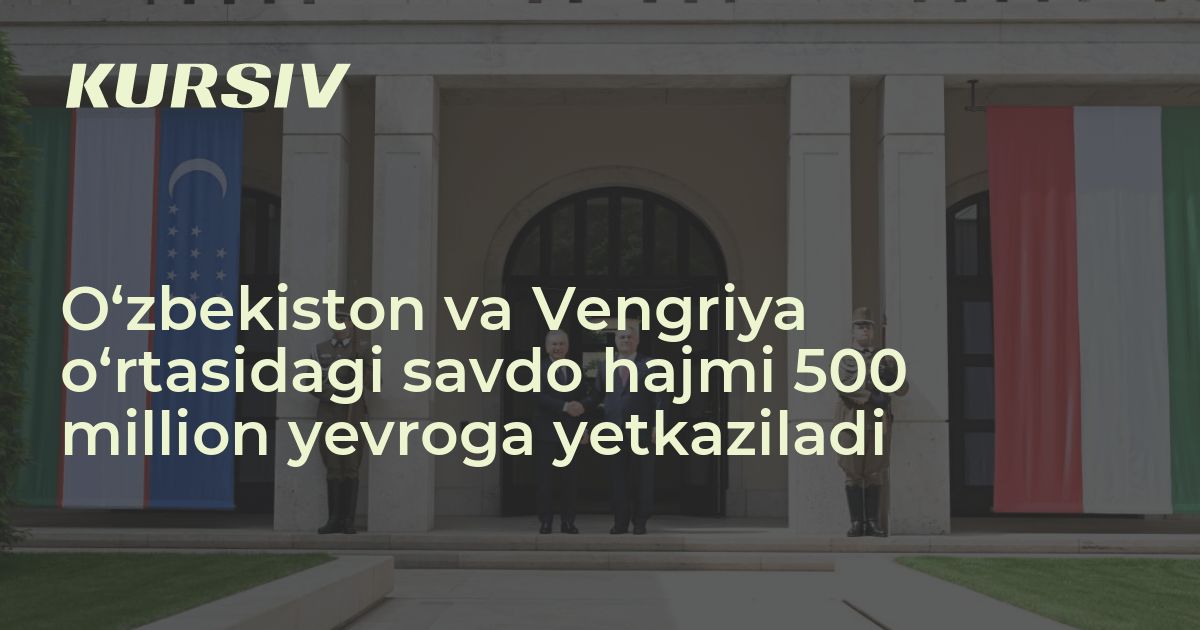 O‘zbekiston va Vengriya o‘rtasidagi savdo hajmi 500 million yevroga ...